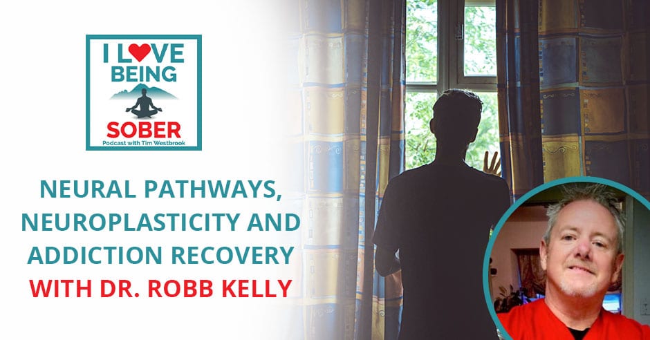 Neural Pathways, Neuroplasticity And Addiction Recovery With Dr. Robb Kelly